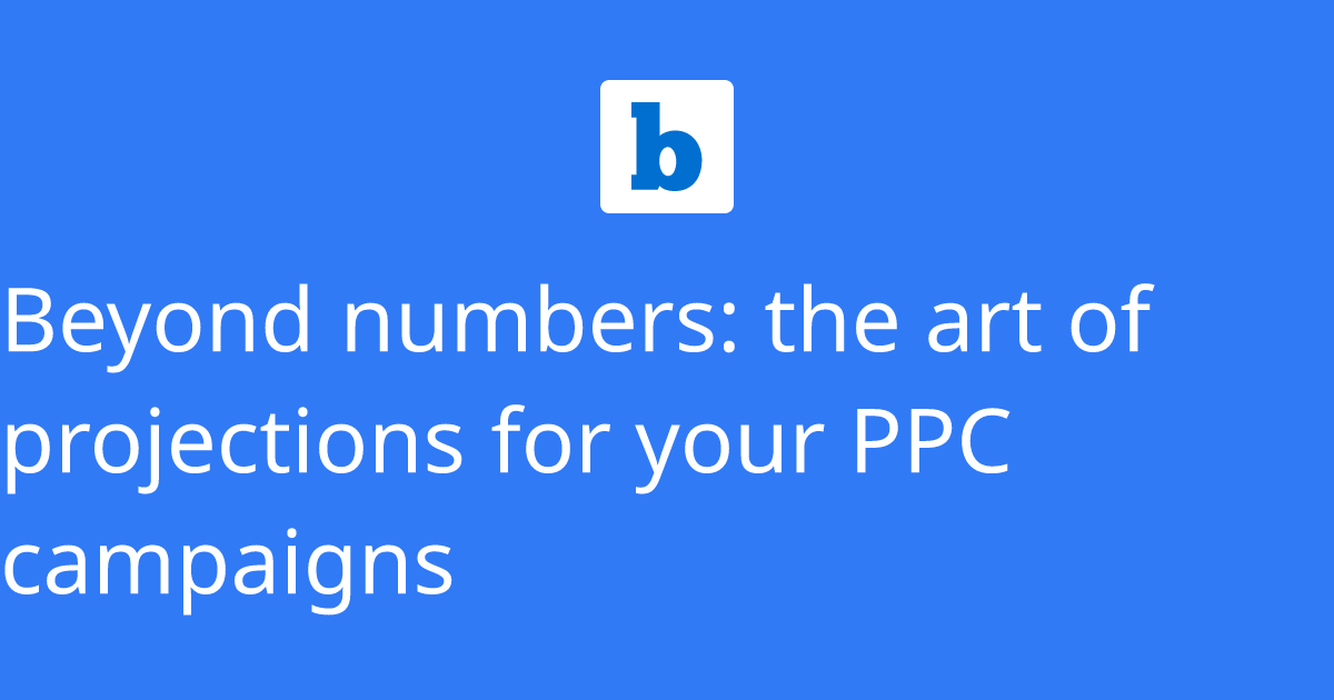 Beyond numbers: the art of projections for your PPC campaigns