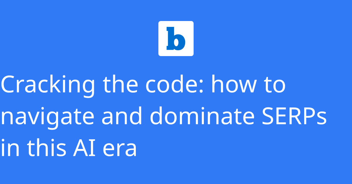 Cracking the code: how to navigate and dominate SERPs in this AI era